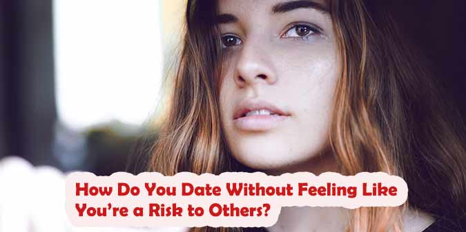 How to Date Without Feeling Like a Risk to Others